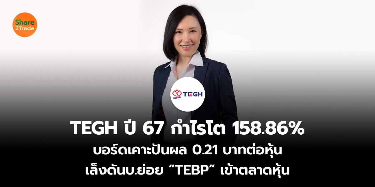 TEGH ปี 67 กำไรโต 158.86% บอร์ดเคาะปันผล 0.21 บาทต่อหุ้น เล็งดันบ.ย่อย “TEBP” เข้าตลาดหุ้น ...